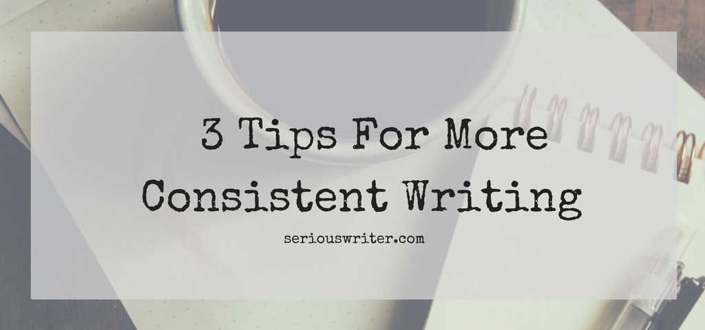 3 Tips For More Consistent Writing - Serious Writer