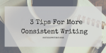 3 Tips For More Consistent Writing - Serious Writer